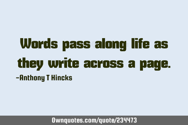 Words pass along life as they write across a page.: OwnQuotes.com