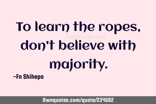 To learn the ropes, don't believe with majority.: OwnQuotes.com