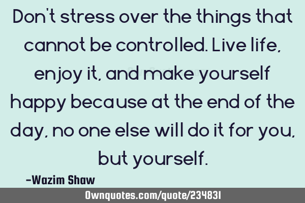 Don't stress over the things that cannot be controlled. Live: OwnQuotes.com