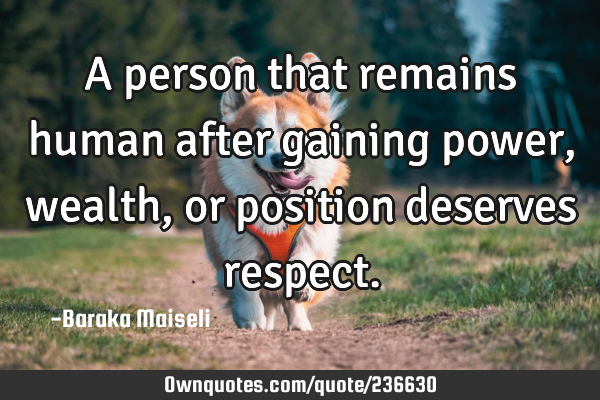 A person that remains human after gaining power, wealth, or: OwnQuotes.com