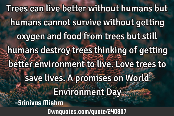 Trees can live better without humans but humans cannot survive ...