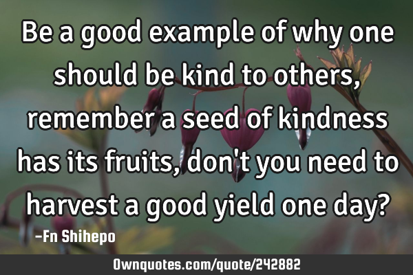 Be a good example of why one should be kind to others, remember ...