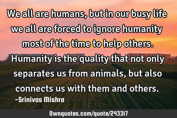 We all are humans, but in our busy life we all are forced to: OwnQuotes.com