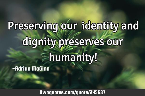 Preserving our ﻿identity and dignity preserves our humanity!: OwnQuotes.com