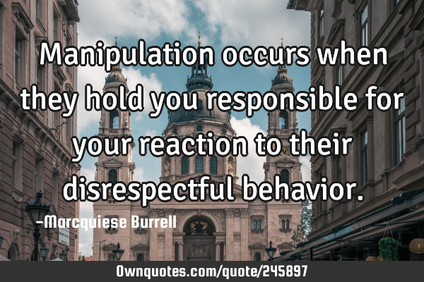 Manipulation occurs when they hold you responsible for your: OwnQuotes.com