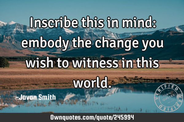 Inscribe this in mind: embody the change you wish to witness in ...