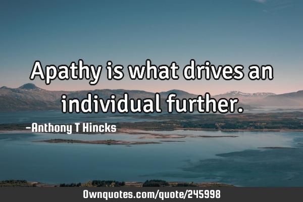 Apathy is what drives an individual further.: OwnQuotes.com