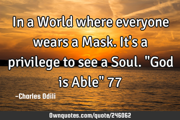 In a World where everyone wears a Mask. It's a privilege to see ...