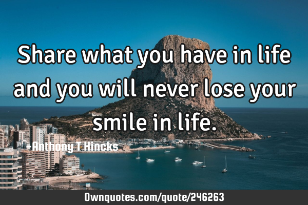Share what you have in life and you will never lose your smile ...