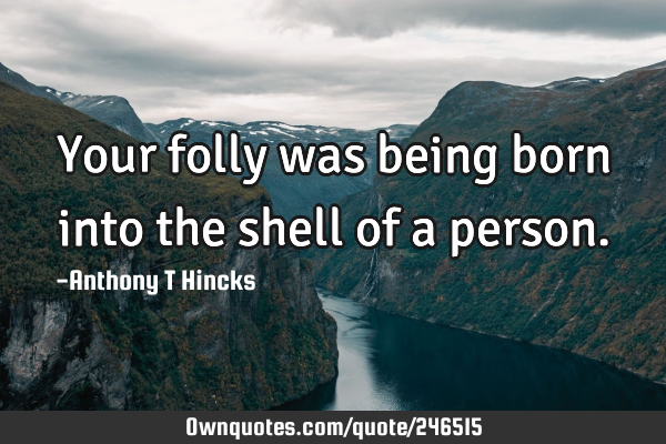 Your folly was being born into the shell of a person.: OwnQuotes.com