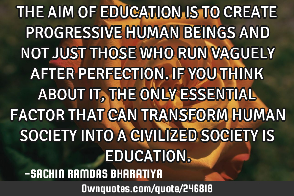 THE AIM OF EDUCATION IS TO CREATE PROGRESSIVE HUMAN BEINGS AND N ...