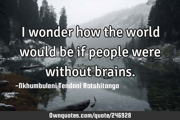 I wonder how the world would be if people were without brains ...