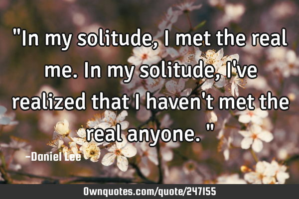 "In my solitude, I met the real me. In my solitude, I've: OwnQuotes.com