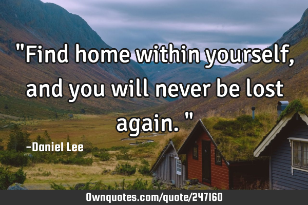 "Find home within yourself, and you will never be lost again ...