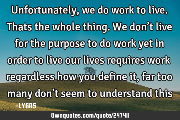 Unfortunately, we do work to live. Thats the whole thing. We: OwnQuotes.com