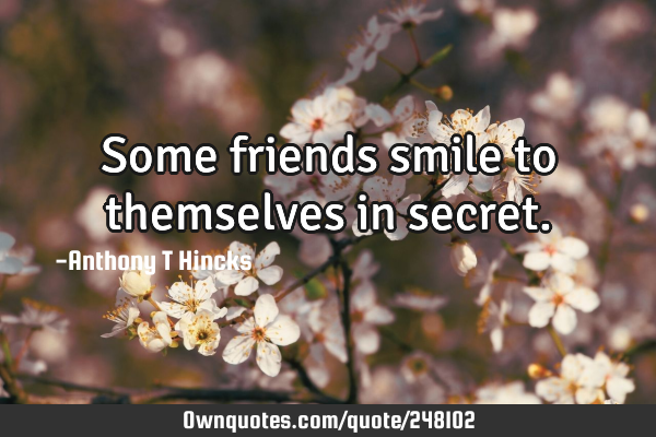 Some friends smile to themselves in secret.: OwnQuotes.com