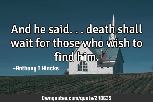 And he said... death shall wait for those who wish to find: OwnQuotes.com