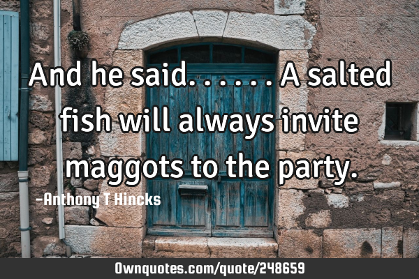 And he said... ...a salted fish will always invite maggots: OwnQuotes.com