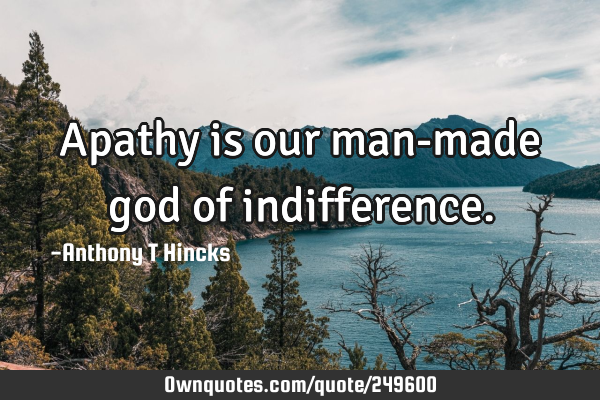 Apathy is our man-made god of indifference.: OwnQuotes.com