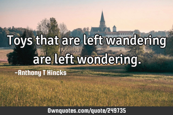 Toys that are left wandering are left wondering.: OwnQuotes.com