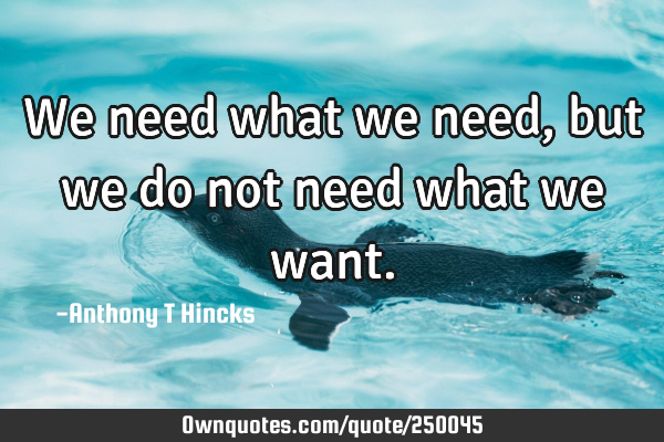 We need what we need, but we do not need what we want.: OwnQuotes.com