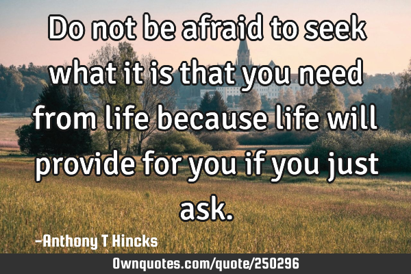 Do not be afraid to seek what it is that you need from life: OwnQuotes.com