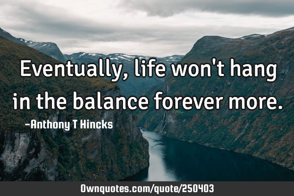 Eventually, life won't hang in the balance forever more.: OwnQuotes.com