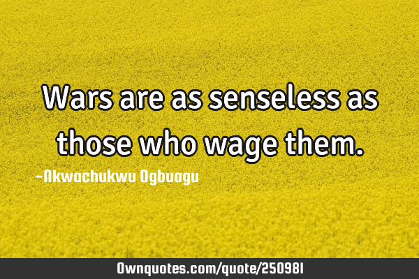 Wars are as senseless as those who wage them.: OwnQuotes.com