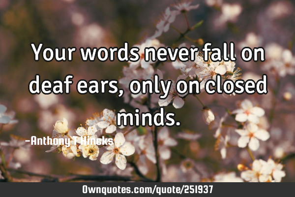 Your words never fall on deaf ears, only on closed minds.: OwnQuotes.com