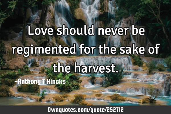 Love should never be regimented for the sake of the harvest.: OwnQuotes.com