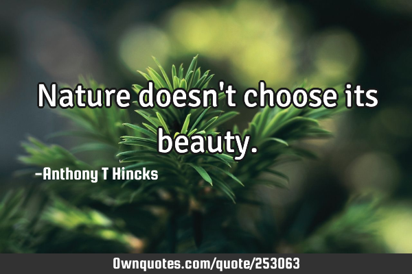 Nature doesn't choose its beauty.: OwnQuotes.com