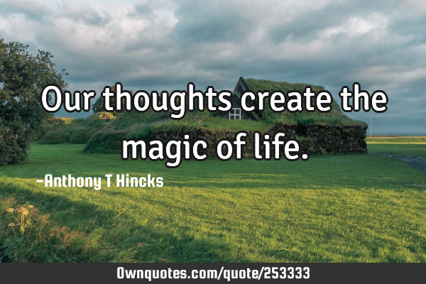 Our thoughts create the magic of life.: OwnQuotes.com