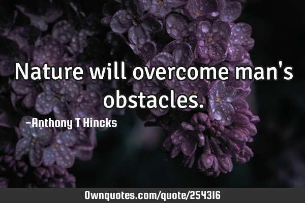 Nature will overcome man's obstacles.: OwnQuotes.com