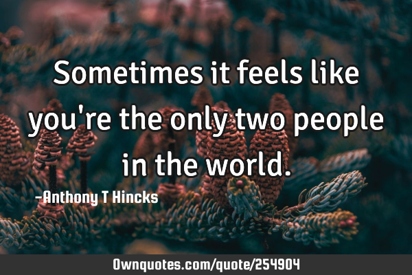 Sometimes it feels like you're the only two people in the world ...