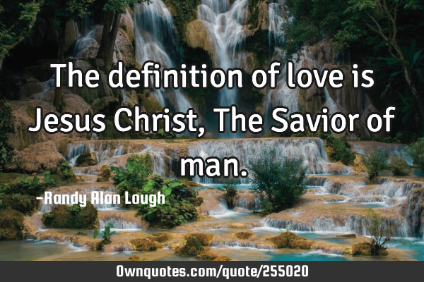 The definition of love is Jesus Christ, The Savior of man.: OwnQuotes.com