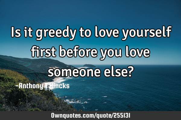 Is it greedy to love yourself first before you love someone: OwnQuotes.com