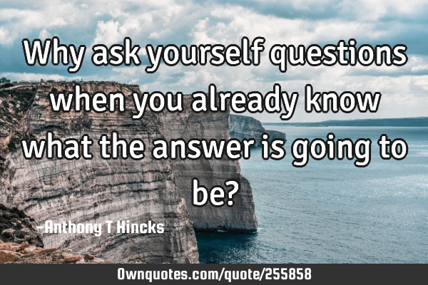 Why ask yourself questions when you already know what the: OwnQuotes.com