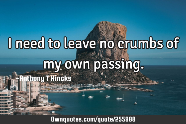 I need to leave no crumbs of my own passing.: OwnQuotes.com