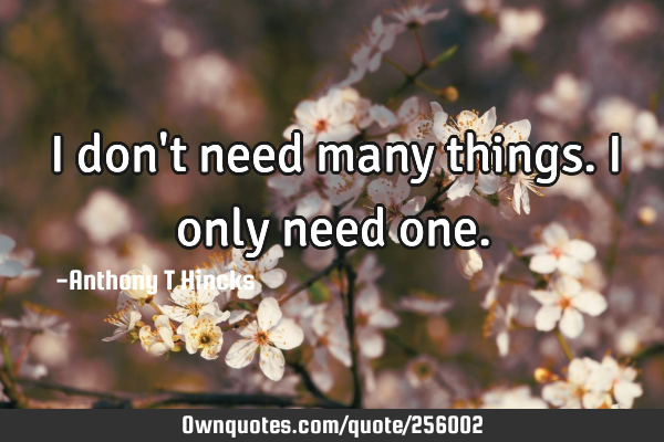 I don't need many things. I only need one.: OwnQuotes.com