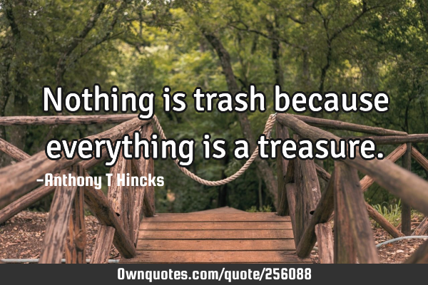 Nothing is trash because everything is a treasure.: OwnQuotes.com