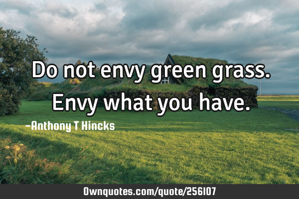 Do not envy green grass. Envy what you have.: OwnQuotes.com