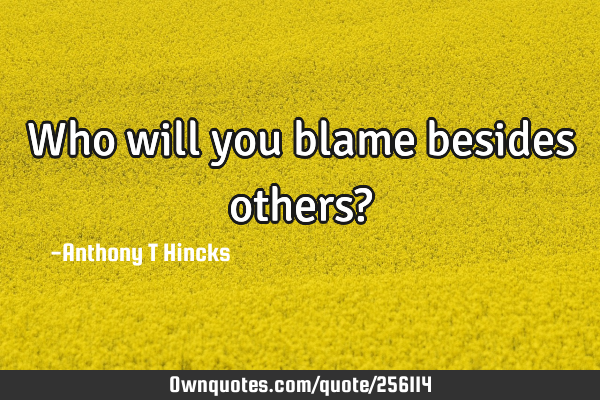 Who will you blame besides others?: OwnQuotes.com