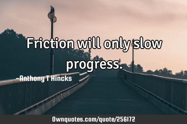 Friction will only slow progress.: OwnQuotes.com