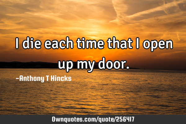 I die each time that I open up my door.: OwnQuotes.com