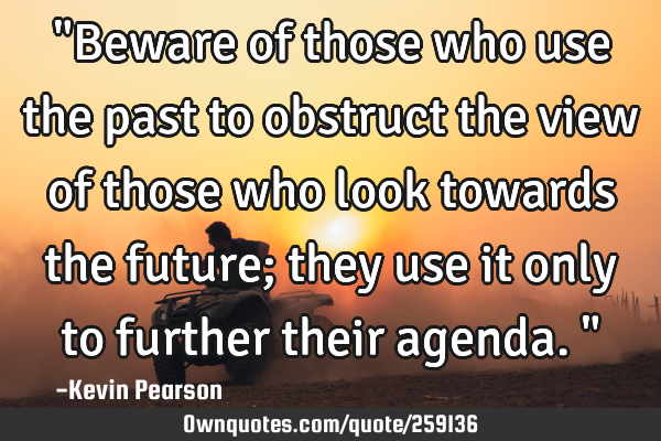 "Beware of those who use the past to obstruct the view of those ...