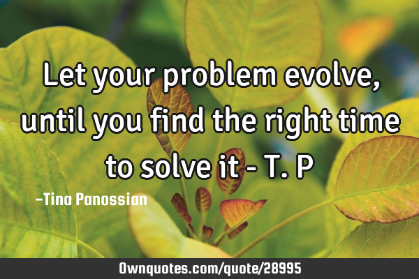 Let your problem evolve, until you find the right time to solve ...