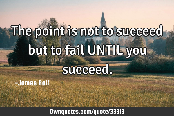 The point is not to succeed but to fail UNTIL you succeed.: OwnQuotes.com