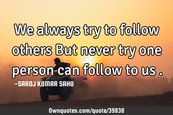 We always try to follow others But never try one person can: OwnQuotes.com