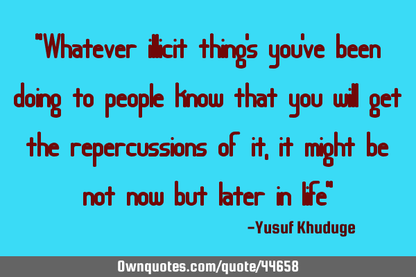 "Whatever illicit thing's you've been doing to people know that ...