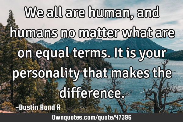 We all are human, and humans no matter what are on equal terms ...